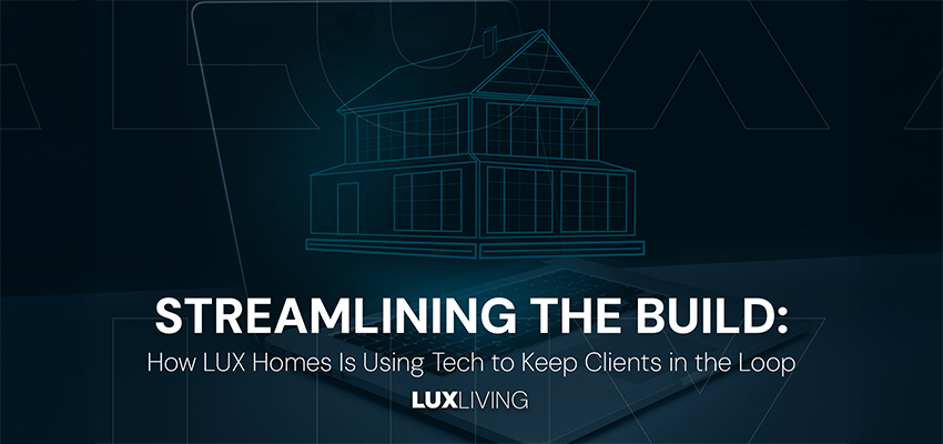 Streamlining the Build: How LUX Homes Is Using Tech to Keep Clients in ...